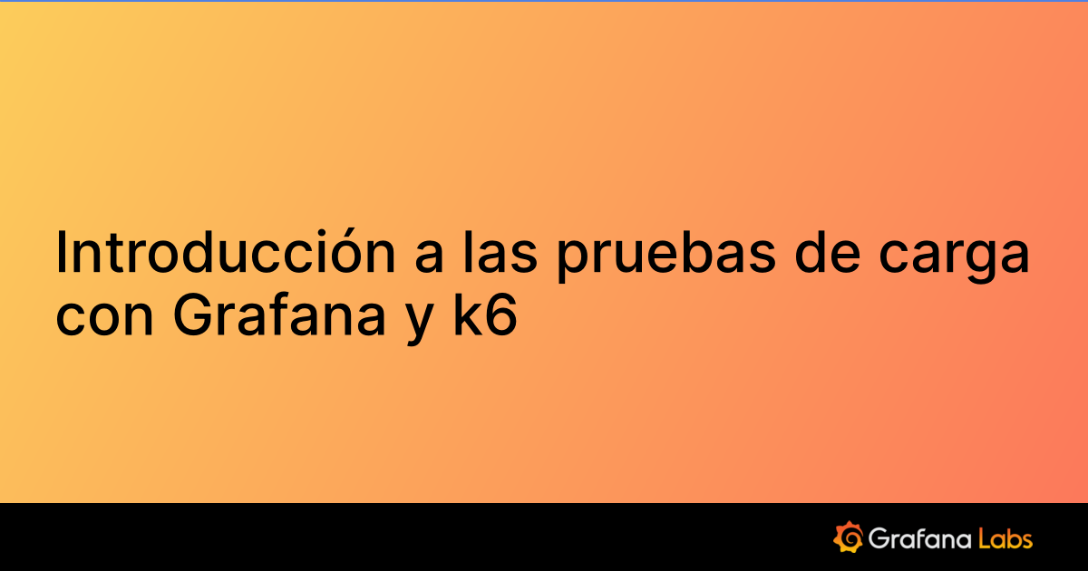 Introducción A Las Pruebas De Carga Con Grafana Y K6 Grafana Labs